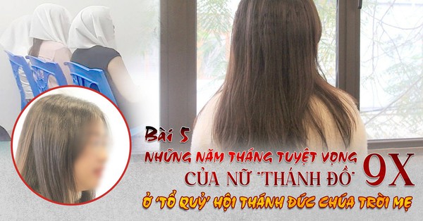 Những năm tháng tuyệt vọng của nữ Thánh đồ 9x ở "tổ quỷ" Hội Thánh Đức Chúa Trời Mẹ